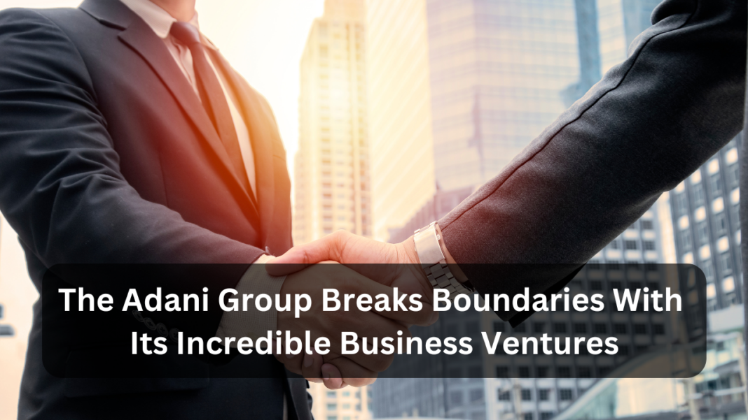 The Adani Group Breaks Boundaries With Its Incredible Business Ventures